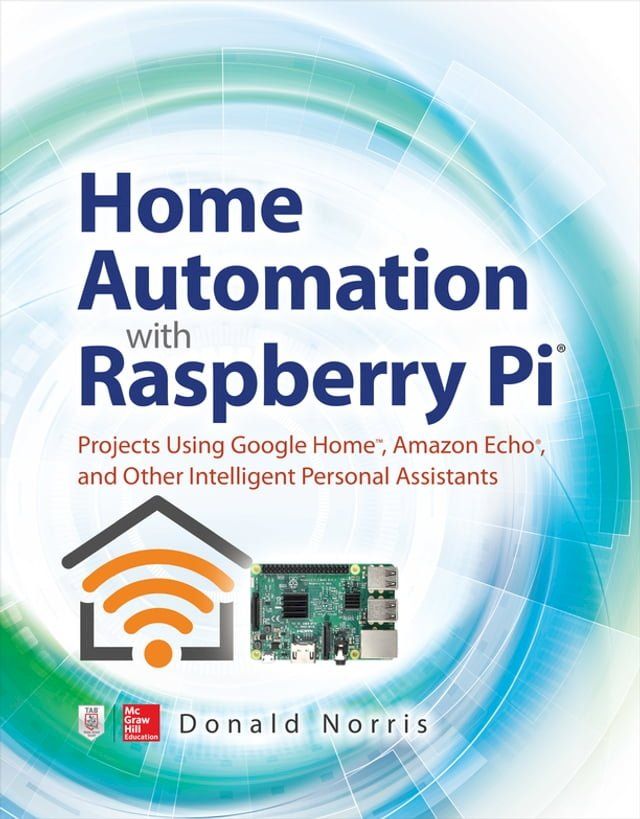 Home Automation with Raspberry Pi: Projects Using Google Home, Amazon Echo, and Other ...