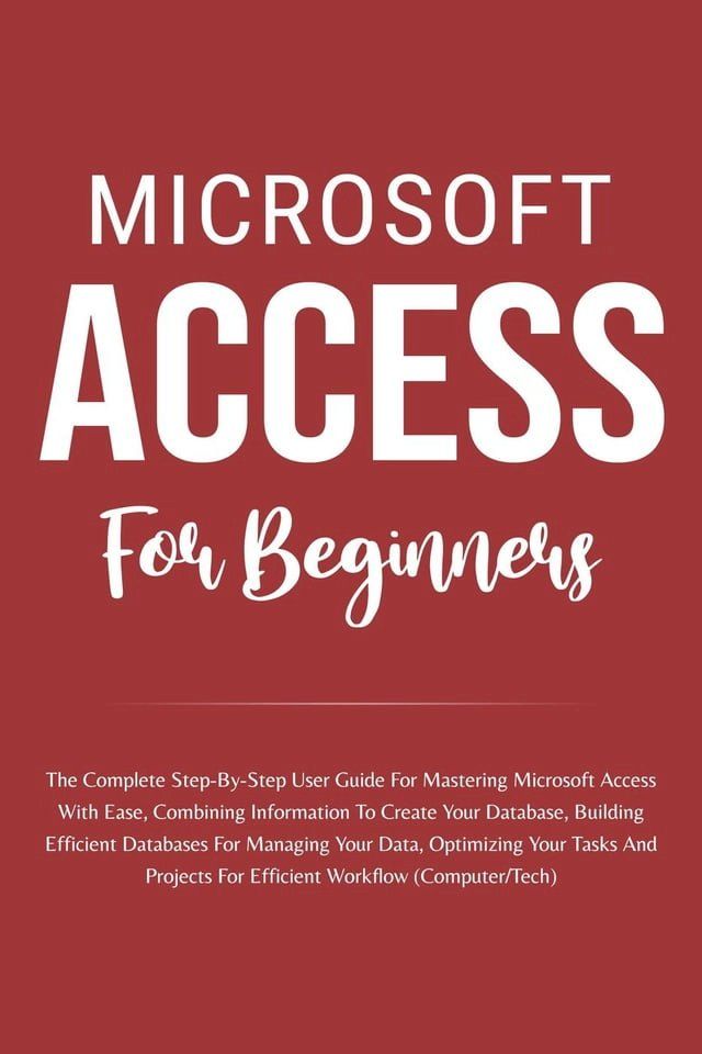 Microsoft Access For Beginners: The Complete Step-By-Step User Guide For Mastering Microsoft ...