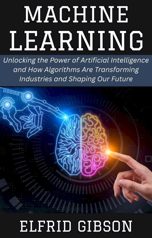 Machine Learning: Unlocking the Power of Artificial Intelligence and How Algorithms Are ...