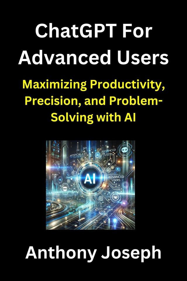 ChatGPT For Advanced Users - Maximizing Productivity, Precision, and Problem-Solving with AI ...